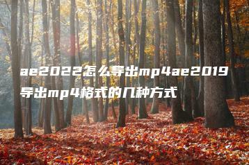 ae2022怎么导出mp4ae2019导出mp4格式的几种方式 | ae插件合集