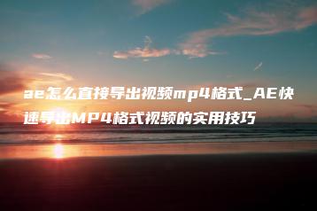 ae怎么直接导出视频mp4格式_AE快速导出MP4格式视频的实用技巧 | ae插件合集