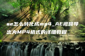 ae怎么转化成mp4_AE视频导出为MP4格式的详细教程 | ae插件合集